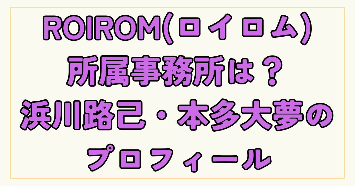ROIROM(ロイロム)の所属事務所は？浜川路己・本多大夢のプロフィール | まりらぼ